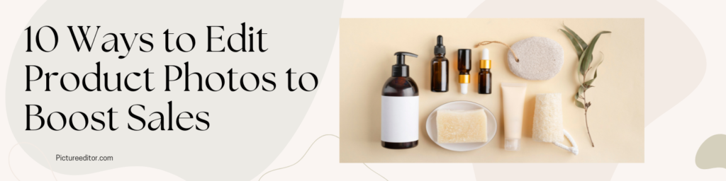 10 Ways to Edit Product Photos to Boost Sales - pictureeditor.com